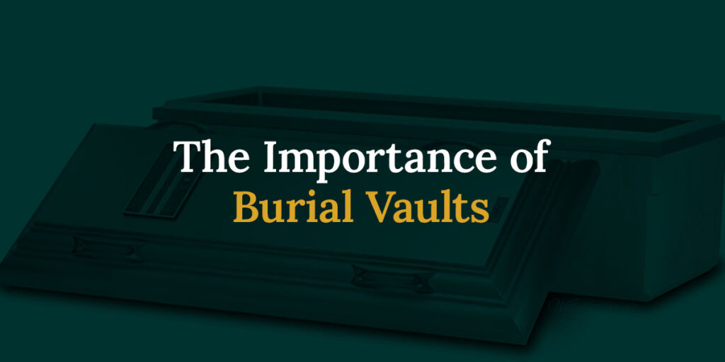 The Importance of Burial Vaults: Protect Your Loved One